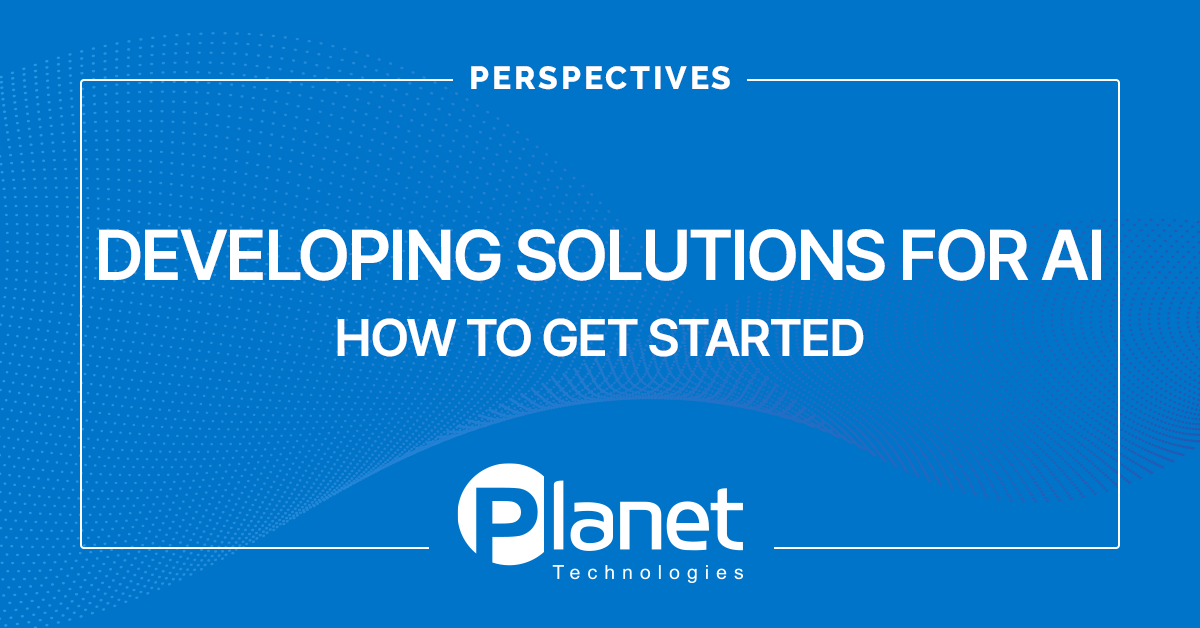Developing Solutions for AI – How to Get Started - Planet Technologies